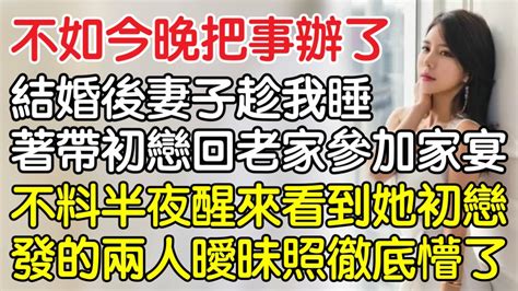 不如你們今晚把事辦了？，結婚後妻子趁我睡著帶初戀回老家參加家宴，不料半夜醒來後看到她初戀發的兩人曖昧照後徹底懵了。一口氣看完 ｜完結文