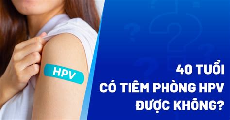 40 Tuổi Có Tiêm Phòng Hpv được Không Tìm Hiểu Quyền Lợi Và Khuyến Nghị