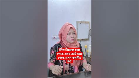 লিঙ্গ নিস্তেজ হয়ে গেছে এবং ছোট হয়ে গেছে এখন করনীয় কি Doctor