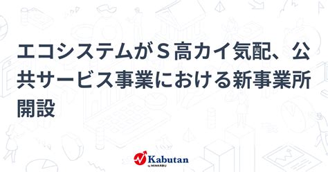エコシステムがs高カイ気配、公共サービス事業における新事業所開設 個別株 株探ニュース