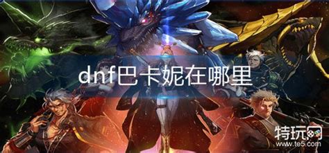 Dnf巴卡妮在哪里特玩网