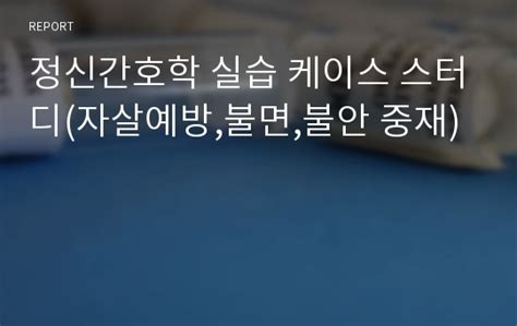 정신간호학 실습 케이스 스터디자살예방불면불안 중재 레포트