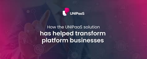 How The Unipaas Solution Has Helped Transform Platform Businesses