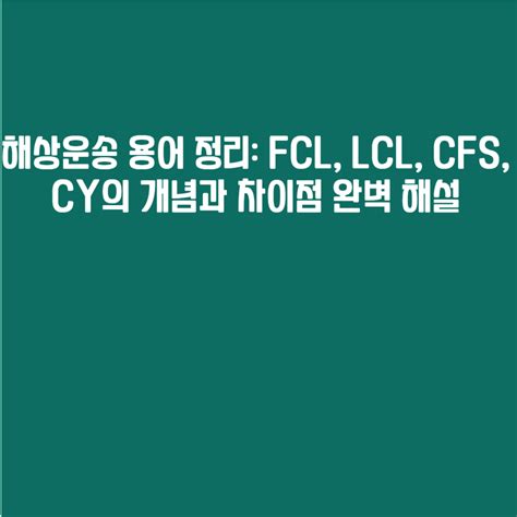 해상운송 용어 정리 Fcl Lcl Cfs Cy의 개념과 차이점 완벽 해설 Imcargo