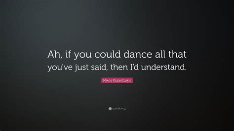 Nikos Kazantzakis Quote Ah If You Could Dance All That Youve Just