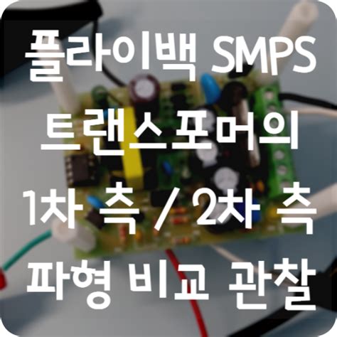 플라이백 컨버터 트랜스포머 1차 측 2차 측 파형 비교 관찰 네이버 블로그