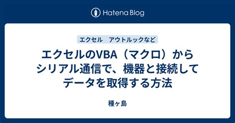 エクセルのvba（マクロ）からシリアル通信で、機器と接続してデータを取得する方法 種ヶ島