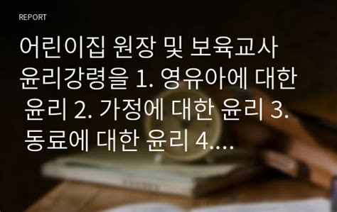 어린이집 원장 및 보육교사 윤리강령을 1 영유아에 대한 윤리 2 가정에 대한 윤리 3 동료에 대한 윤리 4 사회에 대한