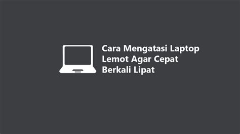 Cara Mengatasi Laptop Lemot Agar Cepat Berkali Lipat