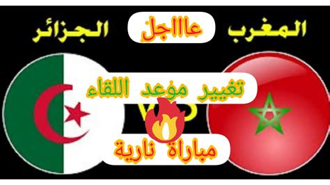 موعد مباراة المنتخب الوطني الجزائري ضد المنتخب المغربي تغيير توقيت