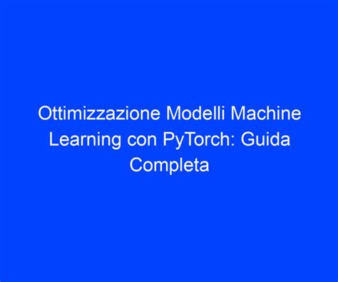 Ottimizzazione Modelli Machine Learning Con Pytorch Guida Completa