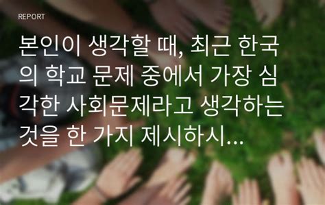 본인이 생각할 때 최근 한국의 학교 문제 중에서 가장 심각한 사회문제라고 생각하는 것을 한 가지 제시하시오 자신이 제시한