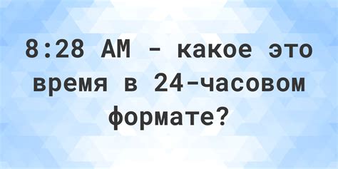 8 28 Am сколько это в 24 часовом формате Calculatio