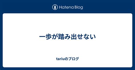 一歩が踏み出せない Tariuのブログ