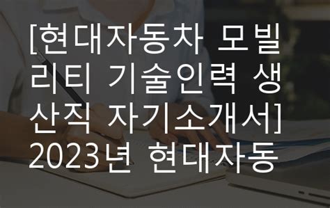 현대자동차 모빌리티 기술인력 생산직 자기소개서 2023년 현대자동차 기술직생산직 자기소개서 합격예문 면접기출문제 현대자동차기술직자소서현대자동차생산직자소서