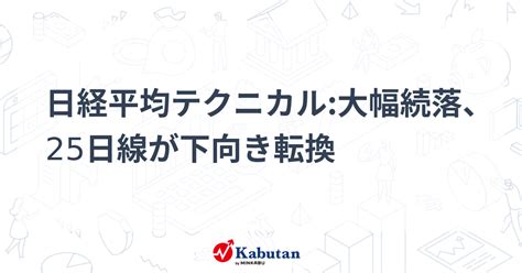 日経平均テクニカル大幅続落、25日線が下向き転換 テクニカル 株探ニュース