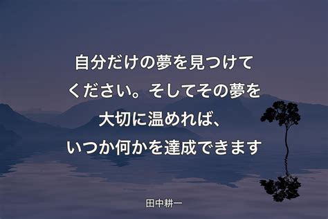 自分だけの夢を見つけてください。そしてその夢を大切に温めれば、いつか何かを達成できます 田中耕一