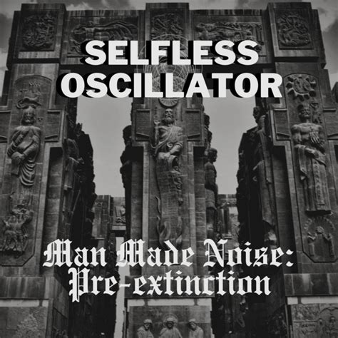 Man Made Noise Pre Extinction Selfless Oscillator