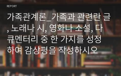가족관계론가족과 관련란 글 노래나 시 영화나 소설 다큐멘터리 중 한 가지를 성정하여 감상평을 작성하시오 레포트