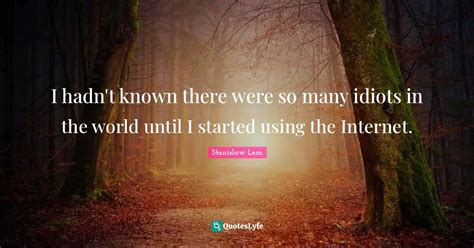 I Hadnt Known There Were So Many Idiots In The World Until I Started