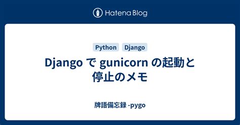 Django で gunicorn の起動と停止のメモ 牌語備忘録 pygo
