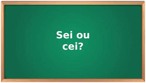 Sei Ou Cei Qual O Correto Como Se Escreve Certo