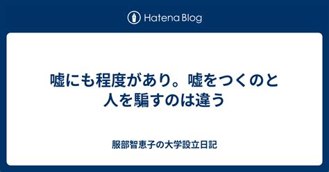 嘘にも程度があり嘘をつくのと人を騙すのは違う 服部智恵子の大学設立日記