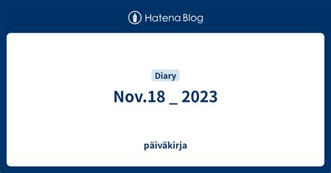 Nov18 2023 Päiväkirja