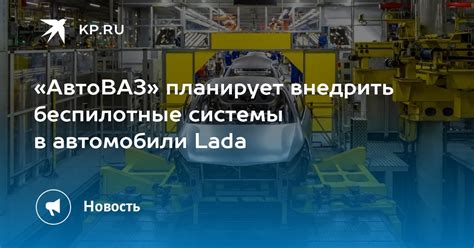 «АвтоВАЗ планирует внедрить беспилотные системы в автомобили Lada Kp Ru