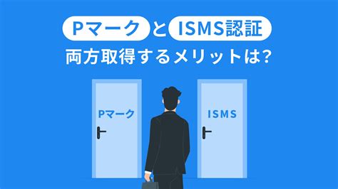 PマークプライバシーマークとISMS情報セキュリティマネジメントシステム認証を両方取得するメリットはそれぞれの関係性や違いも紹介