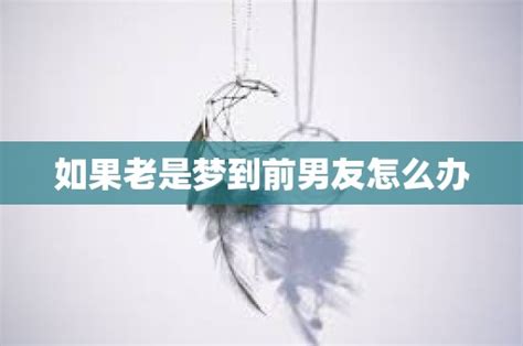 如果老是梦到前男友怎么办 命理解梦