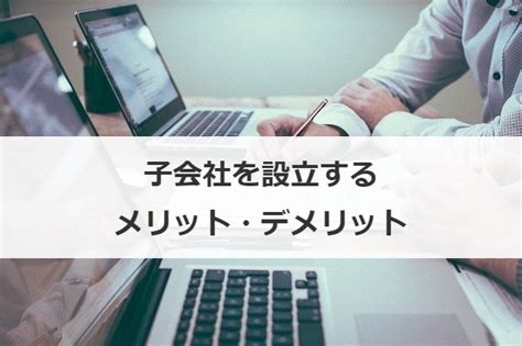 子会社とは？設立するメリットデメリットや関連会社との違いを解説！ Manda・事業承継の理解を深める