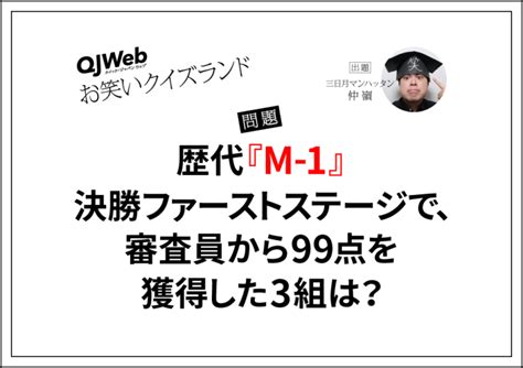 問題です「歴代『m 1』決勝ファーストステージで、審査員から99点を獲得した3組は？」お笑いクイズランド Qjweb クイック・ジャパン ウェブ