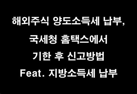해외 주식 양도소득세 국세청 홈택스에서 기한 후 신고 방법 가산세 계산 방법납부 방법지방 소득세 납부 네이버 블로그