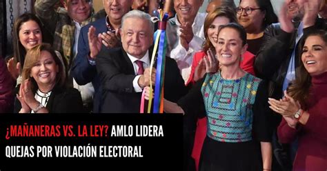 Amlo El Presidente Con Más Quejas Por Violar La Ley Electoral En Campañas