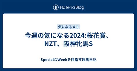 今週の気になる2024桜花賞、nzt、阪神牝馬s Specialなweekを目指す競馬日記