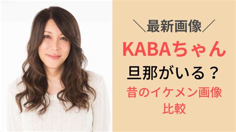 KABAちゃん現在画像2024旦那がいる昔のイケメン画像と比較 NEWS HUNTER