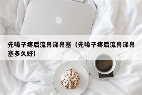 先嗓子疼后流鼻涕鼻塞先嗓子疼后流鼻涕鼻塞多久好 莱利赛养生知识大全博客