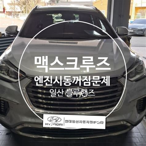 일산 맥스크루즈 갑자기 시동꺼짐 크랭크각 센서 부품 교환으로 해결은 일산 현대자동차 블루핸즈점 네이버 블로그