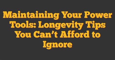 Maintaining Your Power Tools Longevity Tips You Cant Afford To Ignore