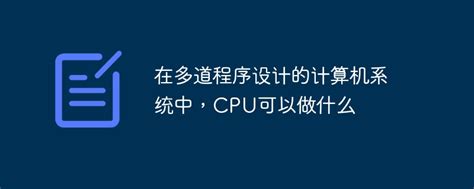 在多道程序设计的计算机系统中，cpu可以做什么 站长资讯网
