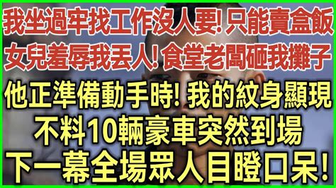 我坐過牢找工作沒人要！只能賣盒飯！女兒羞辱我丟人！食堂老闆砸我攤子！他正準備動手時我的紋身顯現！不料10輛豪車突然到場！下一幕全場眾人目瞪口呆
