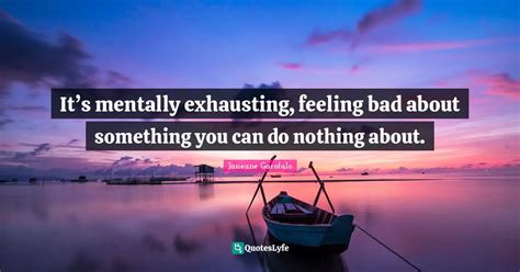 Its Mentally Exhausting Feeling Bad About Something You Can Do Not Quote By Janeane