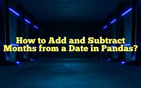 How To Add And Subtract Months From A Date In Pandas