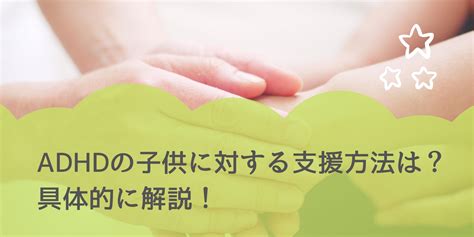 Adhdの子供に対する支援方法は？具体的に解説！ 児童発達支援・放課後等デイサービス【イロドリ 江南・飛高】