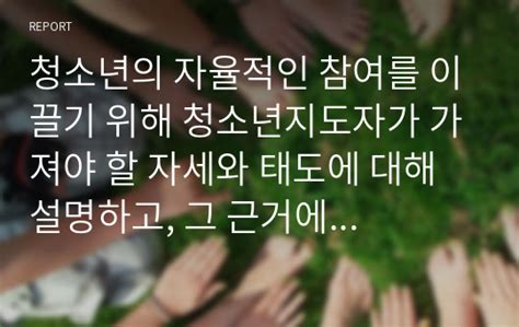 청소년의 자율적인 참여를 이끌기 위해 청소년지도자가 가져야 할 자세와 태도에 대해 설명하고 그 근거에 대해 구체적으로 제시하시오 레포트