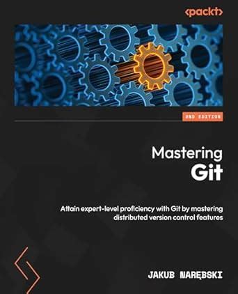 Mastering Git Attain Expert Level Proficiency With Git By Mastering Distributed Version Control
