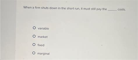 Solved When A Firm Shuts Down In The Short Run It Must Chegg