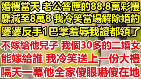 婚禮當天 老公答應的888萬彩禮驟減至8萬8，我冷笑當場解除婚約，婆婆反手1巴掌羞辱我證都領了，不嫁給他兒子，我個30多的二婚女能嫁給誰，我