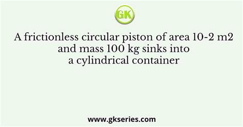 a frictionless circular piston of area 10 2 m2 and mass 100 kg sinks
